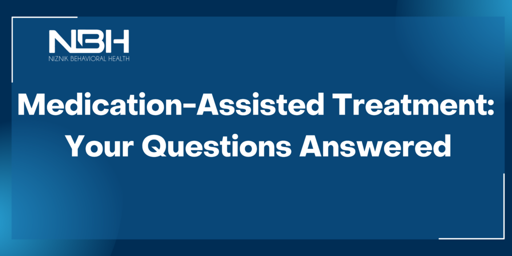 10 FAQs About Medication-Assisted Treatment - Niznik Behavioral Health